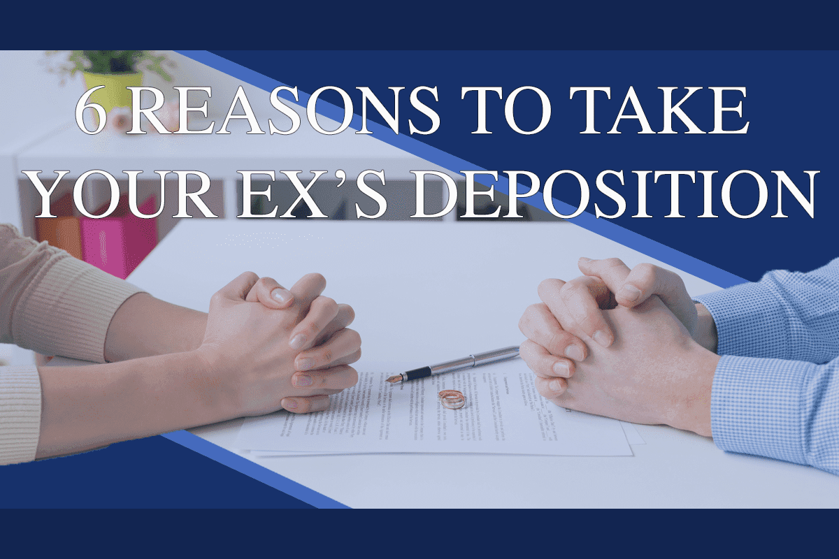 6 REASONS TO TAKE YOUR EX’S DEPOSITION